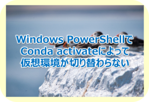 Windows PowerShellでConda activateによって仮想環境が切り替わらないときの解決方法 | Create it Myself